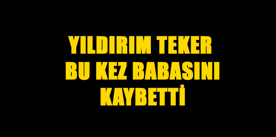 YILDIRIM TEKER BU KEZ BABASINI KAYBETTİ - Gaziantep Son Dakika ...